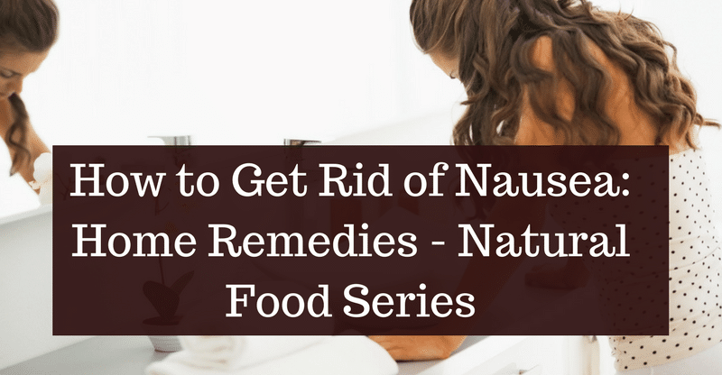 How to Get Rid of Nausea: Home Remedies - Natural Food Series